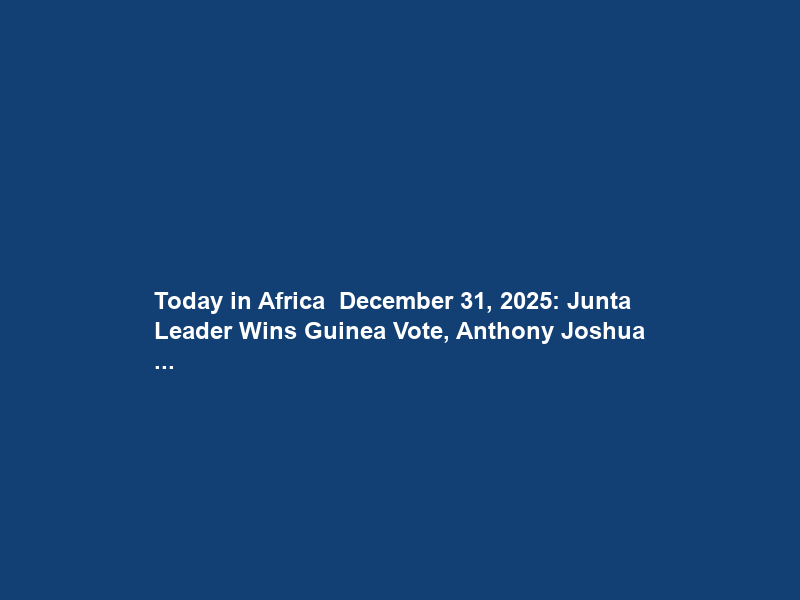 Today in Africa — December 31, 2025: Junta Leader Wins Guinea Vote ...